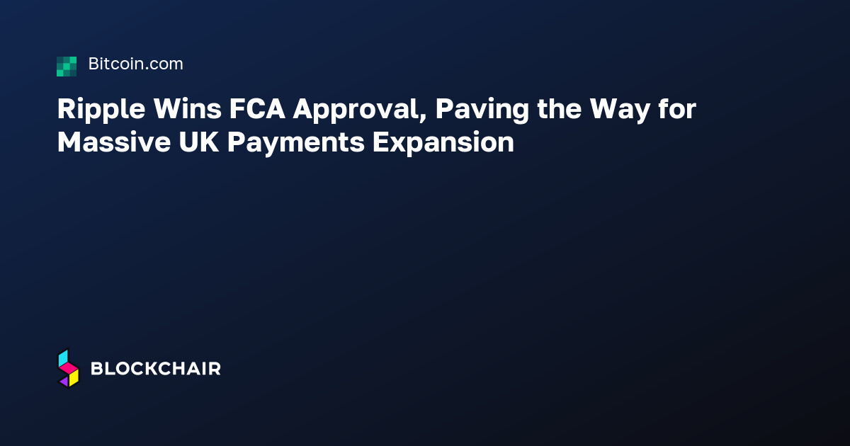 Ripple Wins FCA Approval, Paving the Way for Massive UK Payments ...
