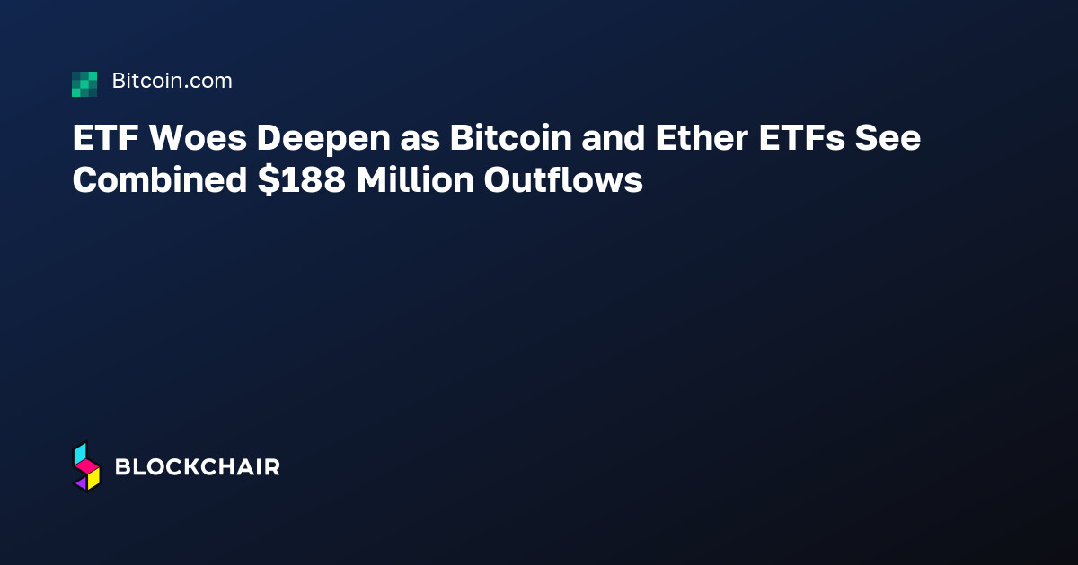 ETF Woes Deepen as Bitcoin and Ether ETFs See Combined $188 Million ...