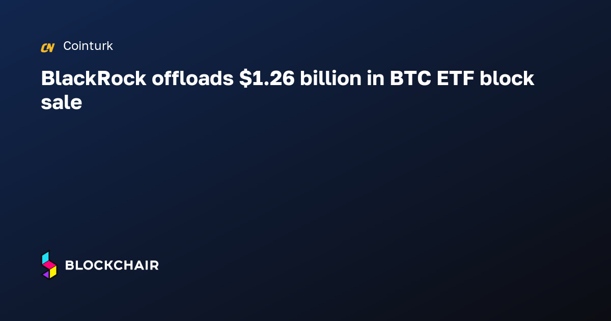 BlackRock offloads $1.26 billion in BTC ETF block sale — Crypto News ...