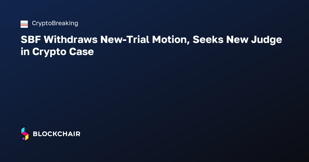 SBF Withdraws New-Trial Motion, Seeks New Judge in Crypto Case — Crypto ...