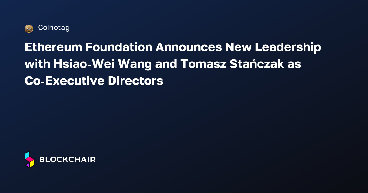 Ethereum Foundation Announces New Leadership with Hsiao-Wei Wang and Tomasz Stańczak as Co ...